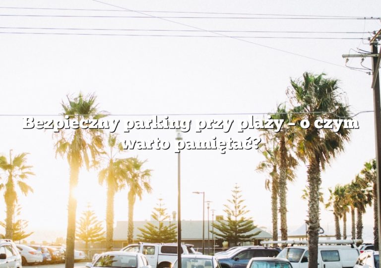 Bezpieczny parking przy plaży - o czym warto pamiętać? - Parking.pl