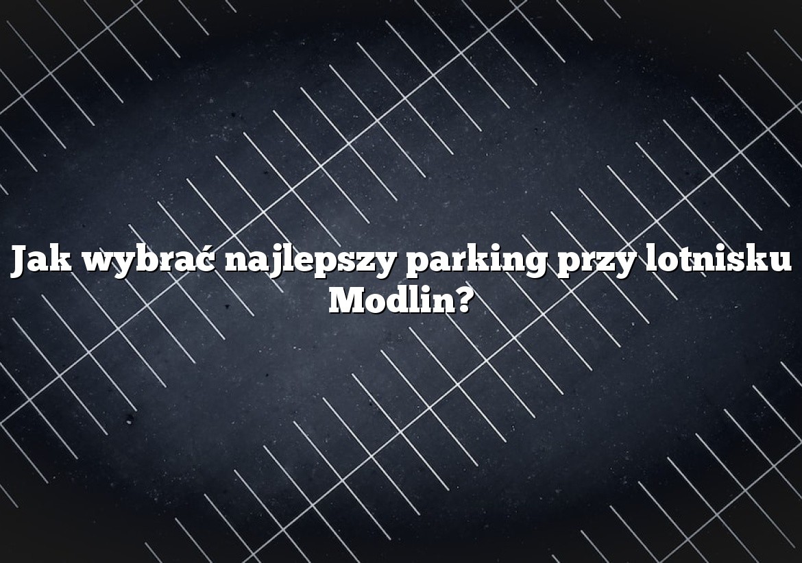 Jak wybrać najlepszy parking przy lotnisku Modlin? - Parking.pl