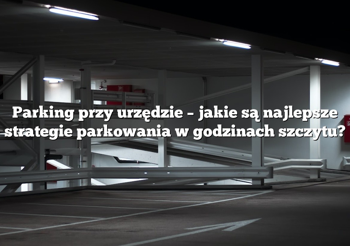 Parking przy urzędzie - jakie są najlepsze strategie parkowania w godzinach szczytu? - Parking.pl