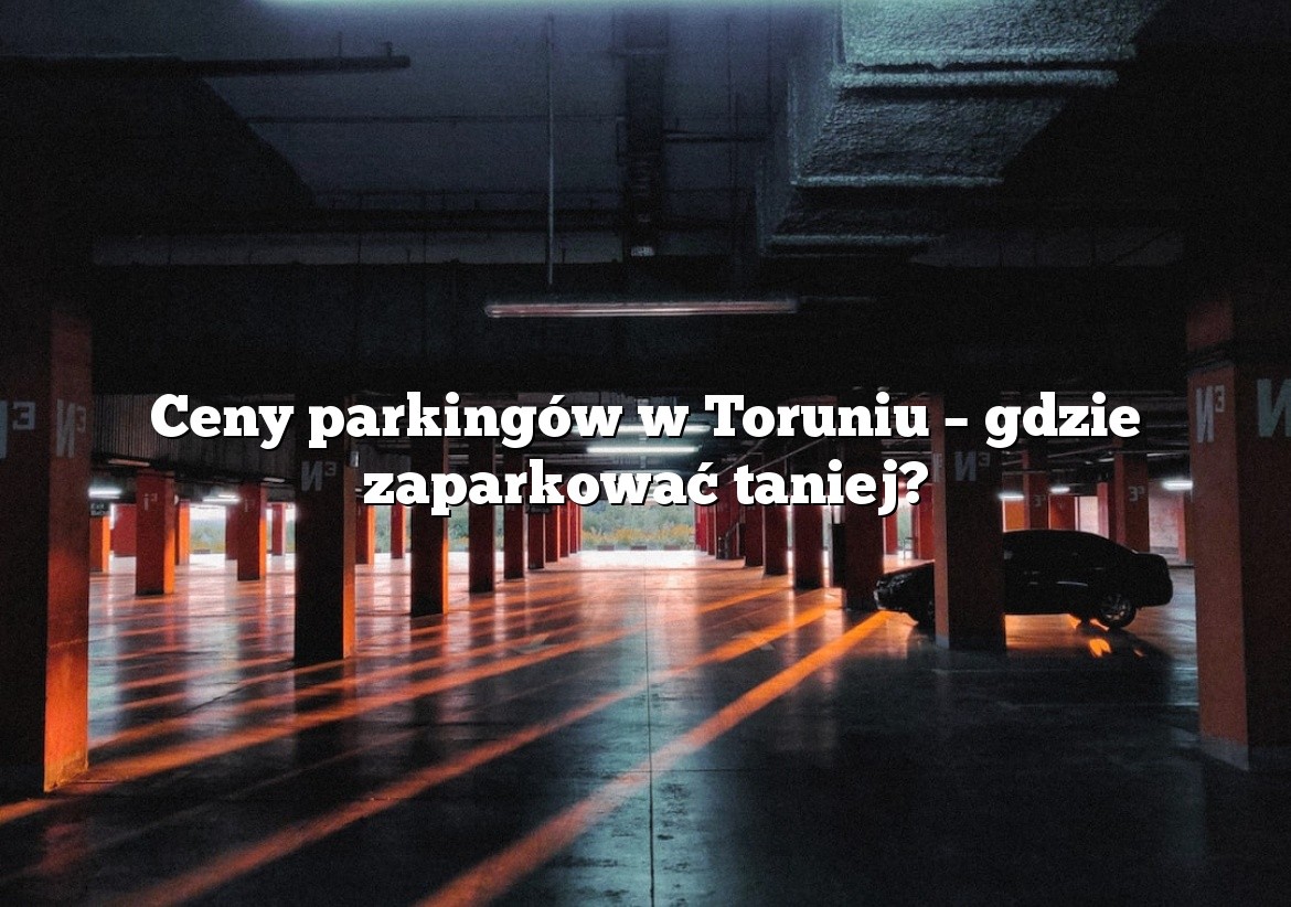 Ceny parkingów w Toruniu - gdzie zaparkować taniej? - Parking.pl