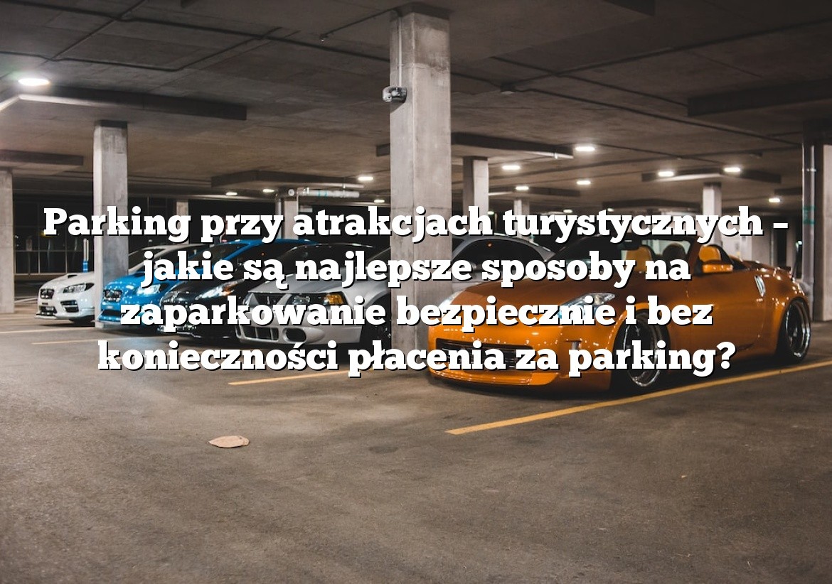 Parking przy atrakcjach turystycznych - jakie są najlepsze sposoby na zaparkowanie bezpiecznie i ...