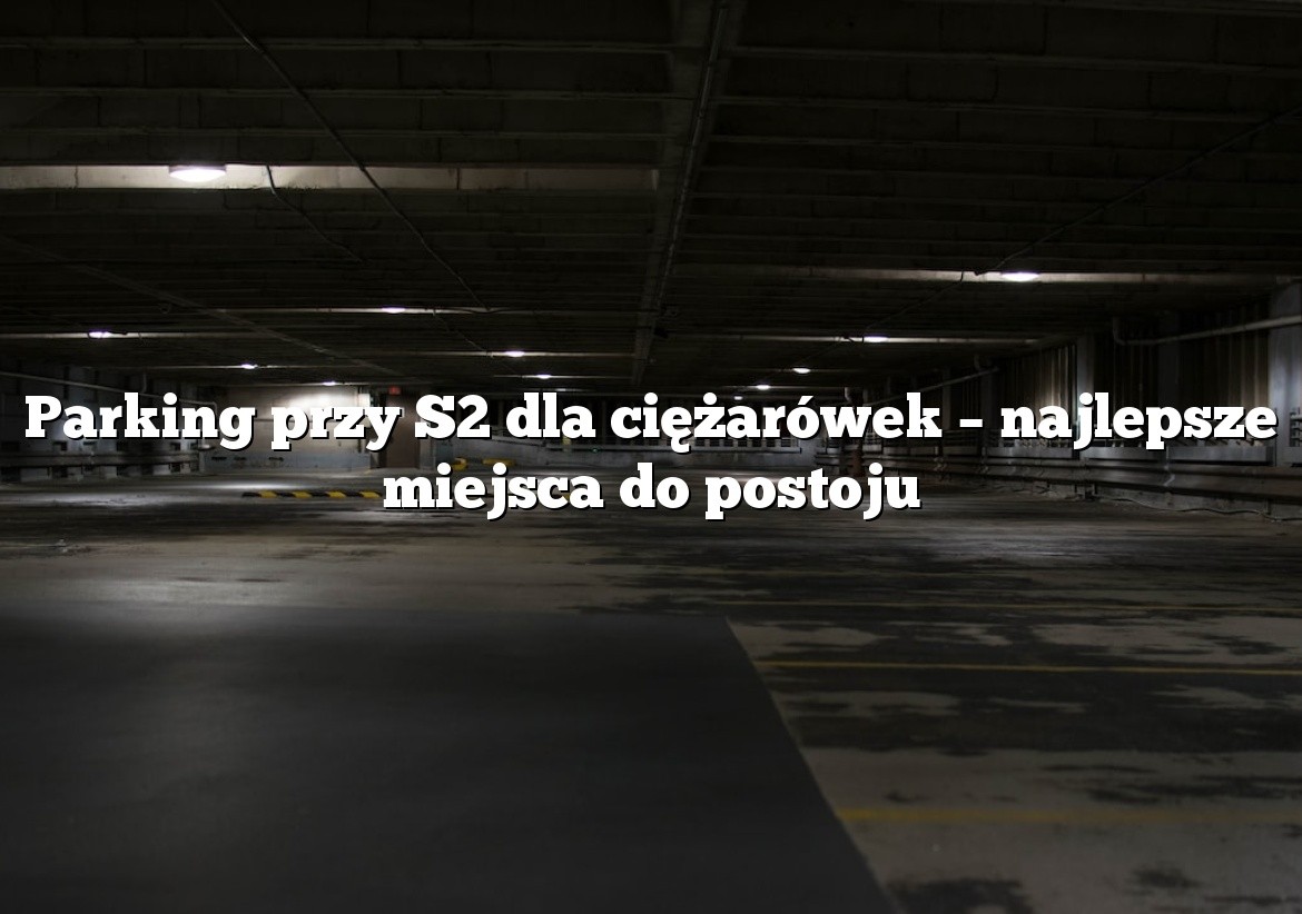 Parking przy S2 dla ciężarówek - najlepsze miejsca do postoju - Parking.pl