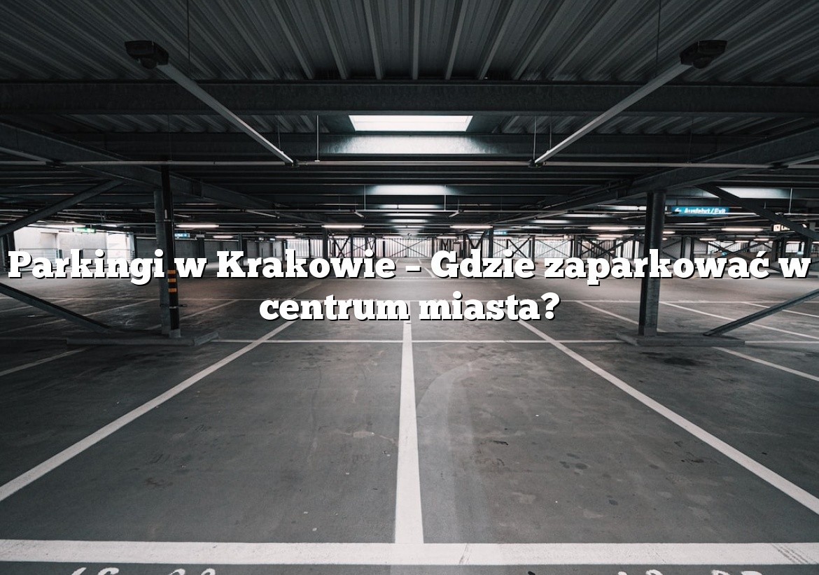 Parkingi w Krakowie - Gdzie zaparkować w centrum miasta? - Parking.pl