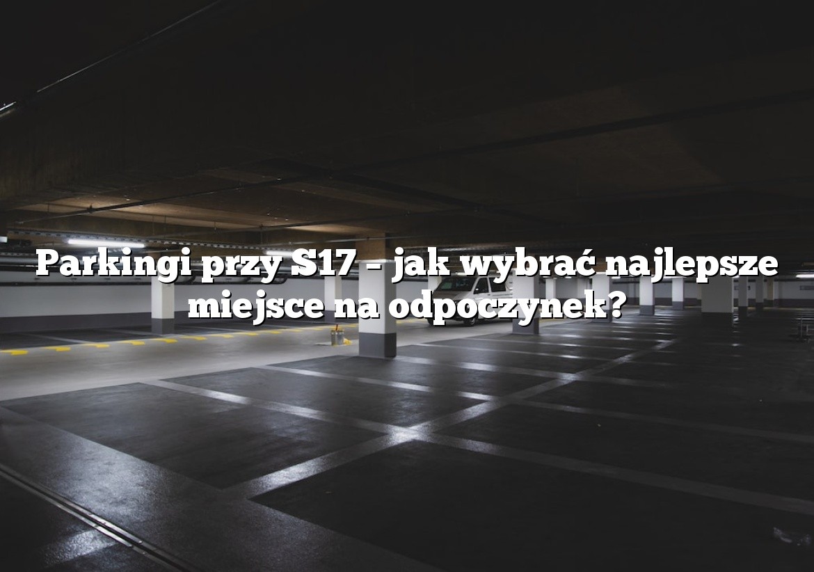Parkingi przy S17 - jak wybrać najlepsze miejsce na odpoczynek? - Parking.pl