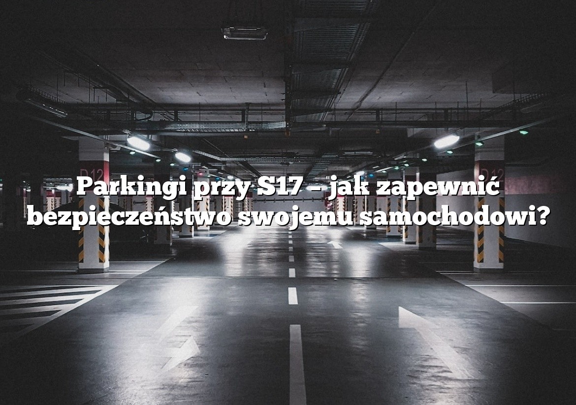 Parkingi przy S17 - jak zapewnić bezpieczeństwo swojemu samochodowi? - Parking.pl